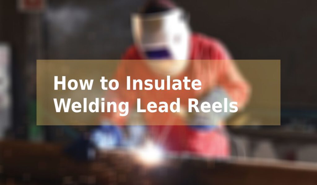 How to Insulate Welding Lead Reels | Proper & Easy Guidelines